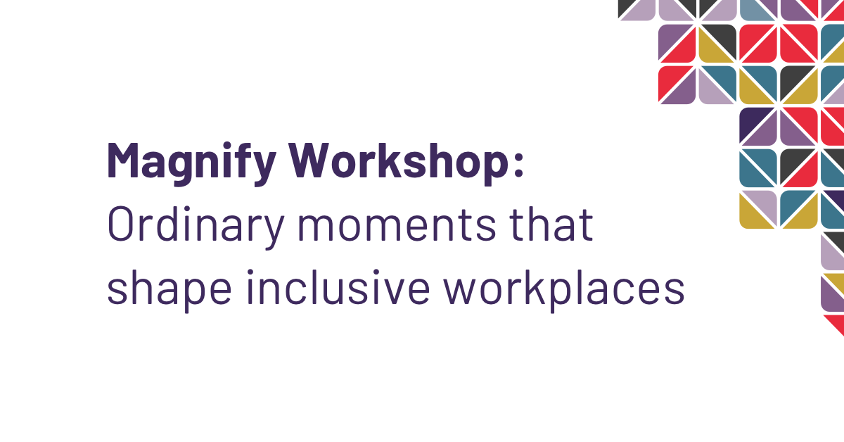 Magnify Workshop: Ordinary moments that shape inclusive workplaces ...